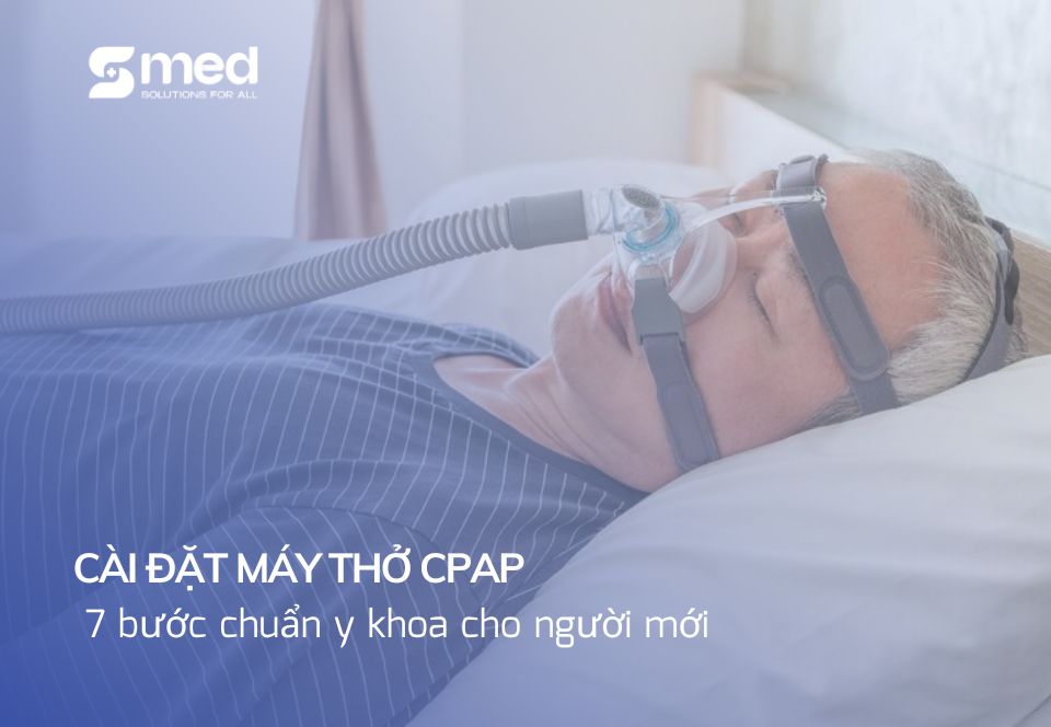 Cài đặt máy thở CPAP: 7 bước chuẩn y khoa cho người mới
